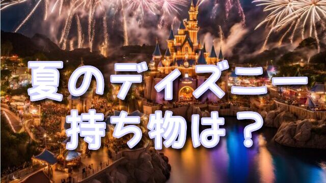 夏のディズニー持ち物泊まり時の便利アイテム一覧！暑さ対策も紹介！｜ディズニーショー完全攻略!